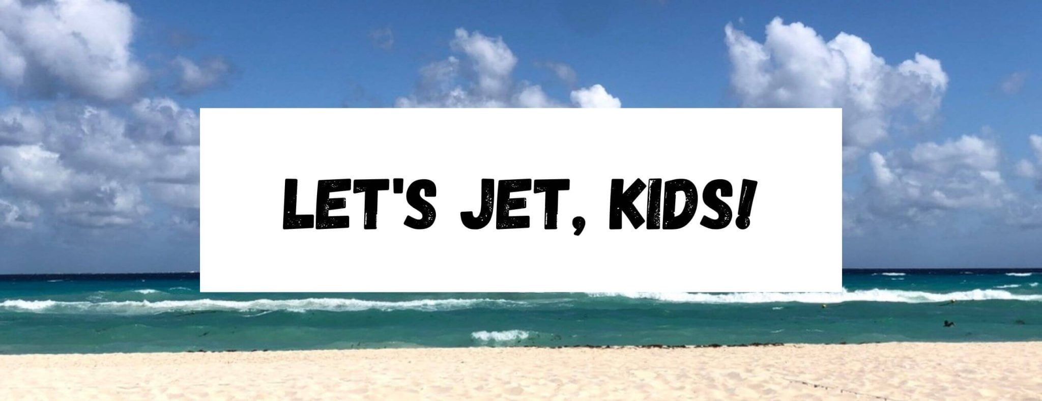 A Family Travel Blog | Let's Jet, Kids!